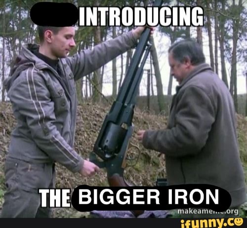 INTRODUCING THE BIGGER IRON or - iFunny