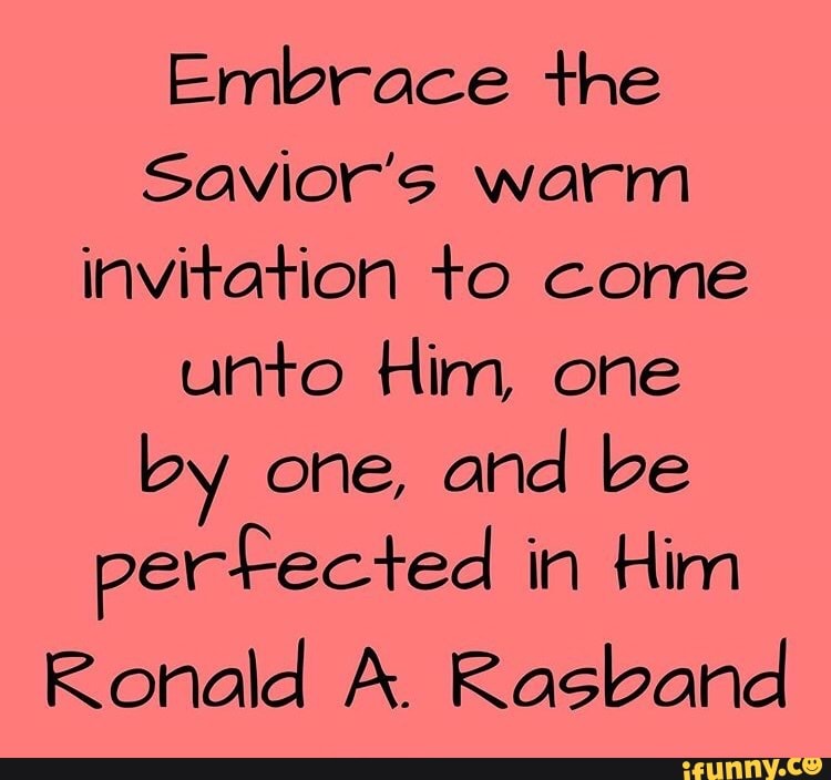 Embrace the Savior's warm invitation to come unto Him, one by one, and ...