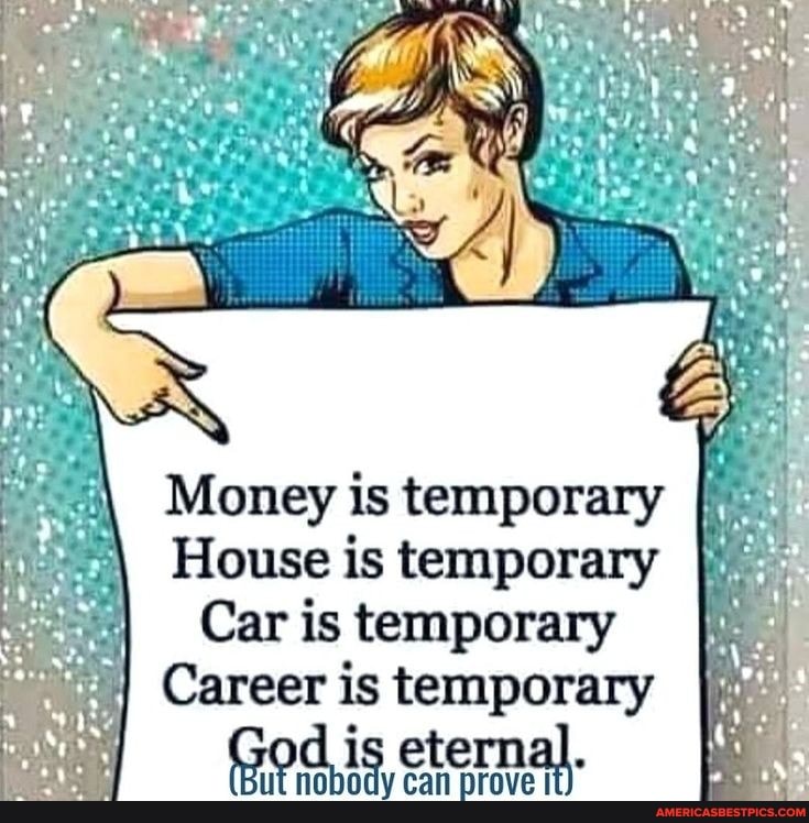 Money is temporary House is temporary Car is temporary Career is ...