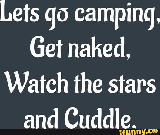 Lets go camping, Get naked, Watch the stars and Cuddle. - iFunny