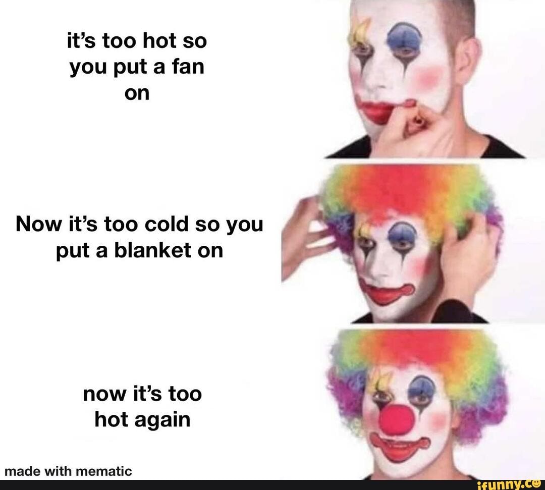 It's too hot so you put a fan on Now it's too cold so you put a blanket ...