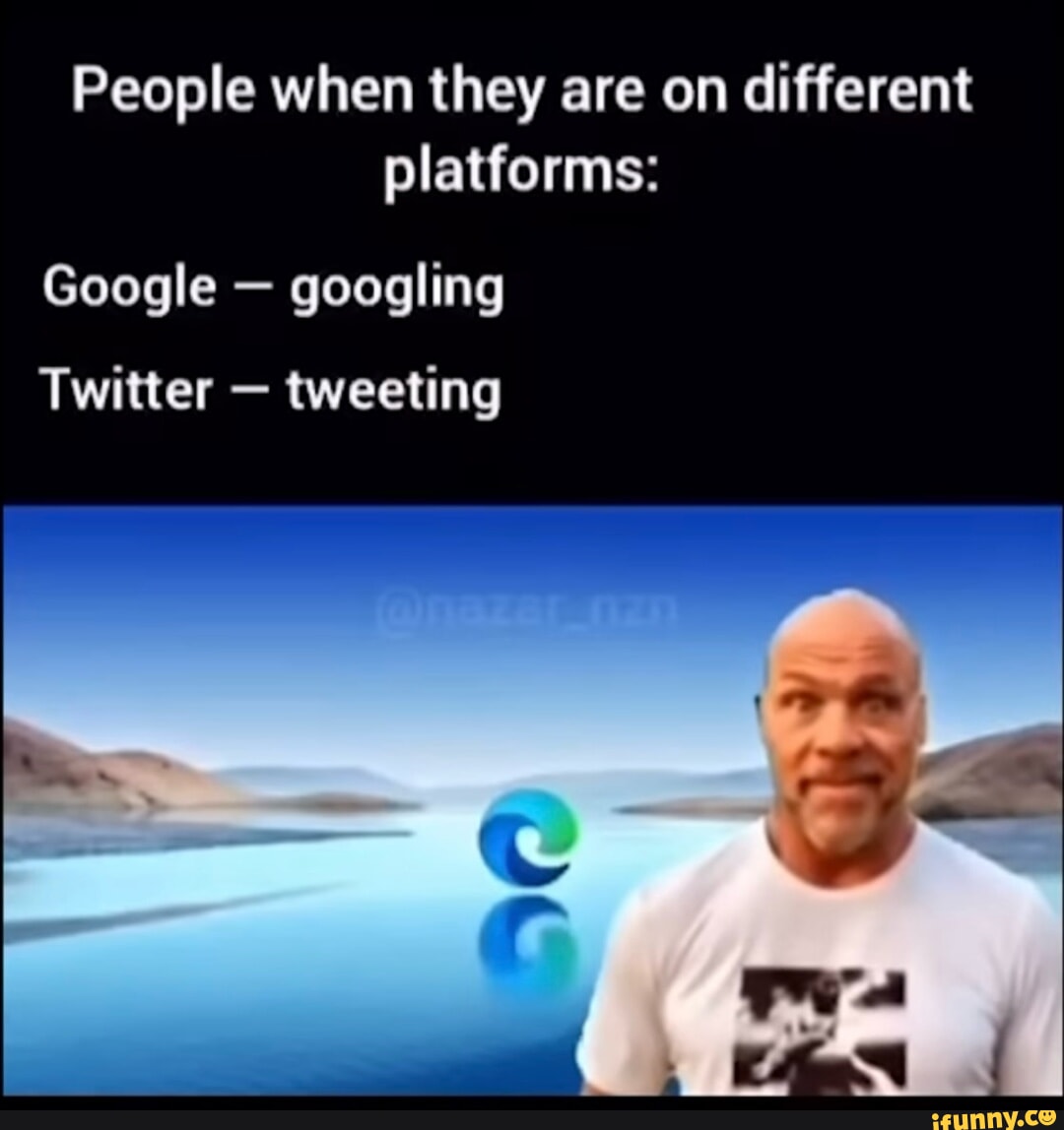 People when they are on different platforms: Google - googling Twitter ...