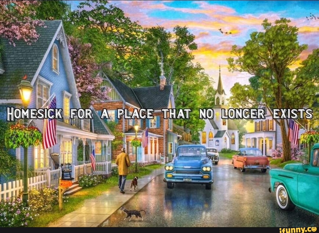 HOMESICK FOR A'PLACE THAT NO LONGER EXISTS co - iFunny