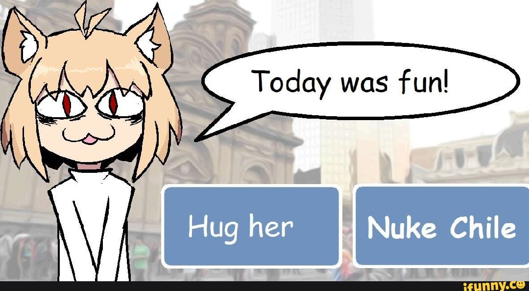 Today was fun! Nuke Chile Hug her I - iFunny