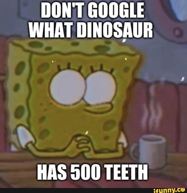 DONT GOOGLE WHAT DINOSAUR HAS 500 TEETH - iFunny
