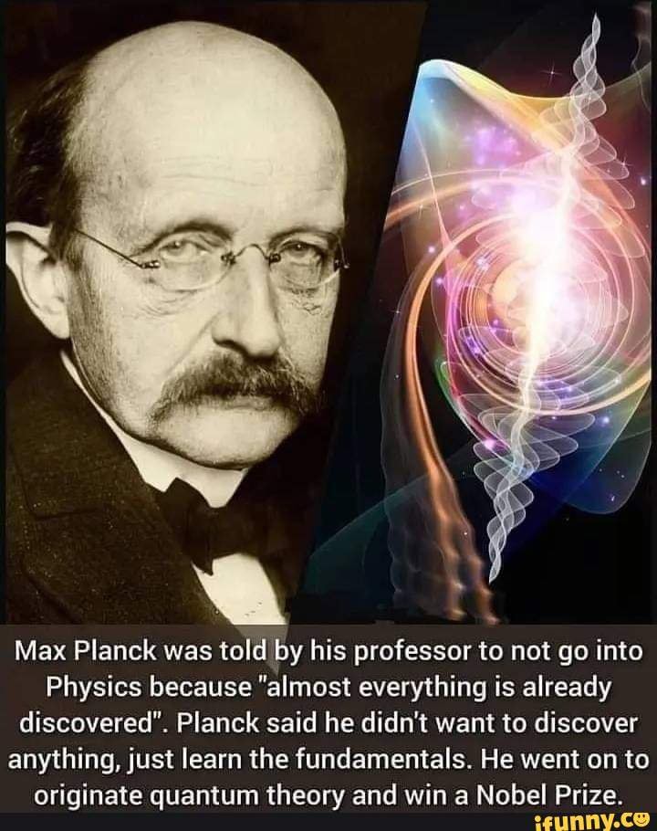 Max Planck was told by his professor to not go into Physics because "almost everything is ...