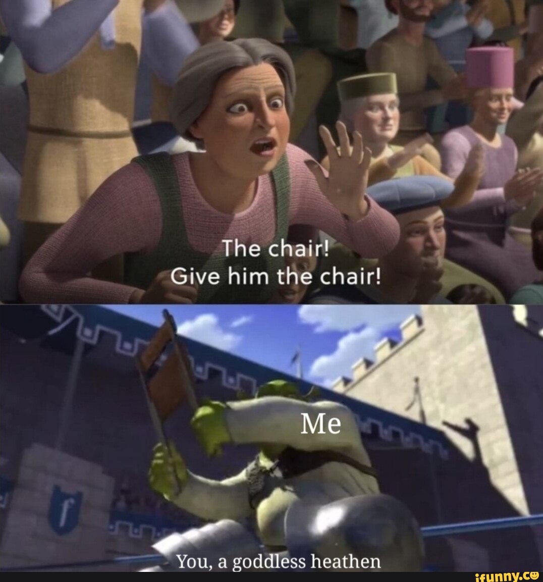 The chair! Give him the chair! Me You, a goddess heathen - iFunny