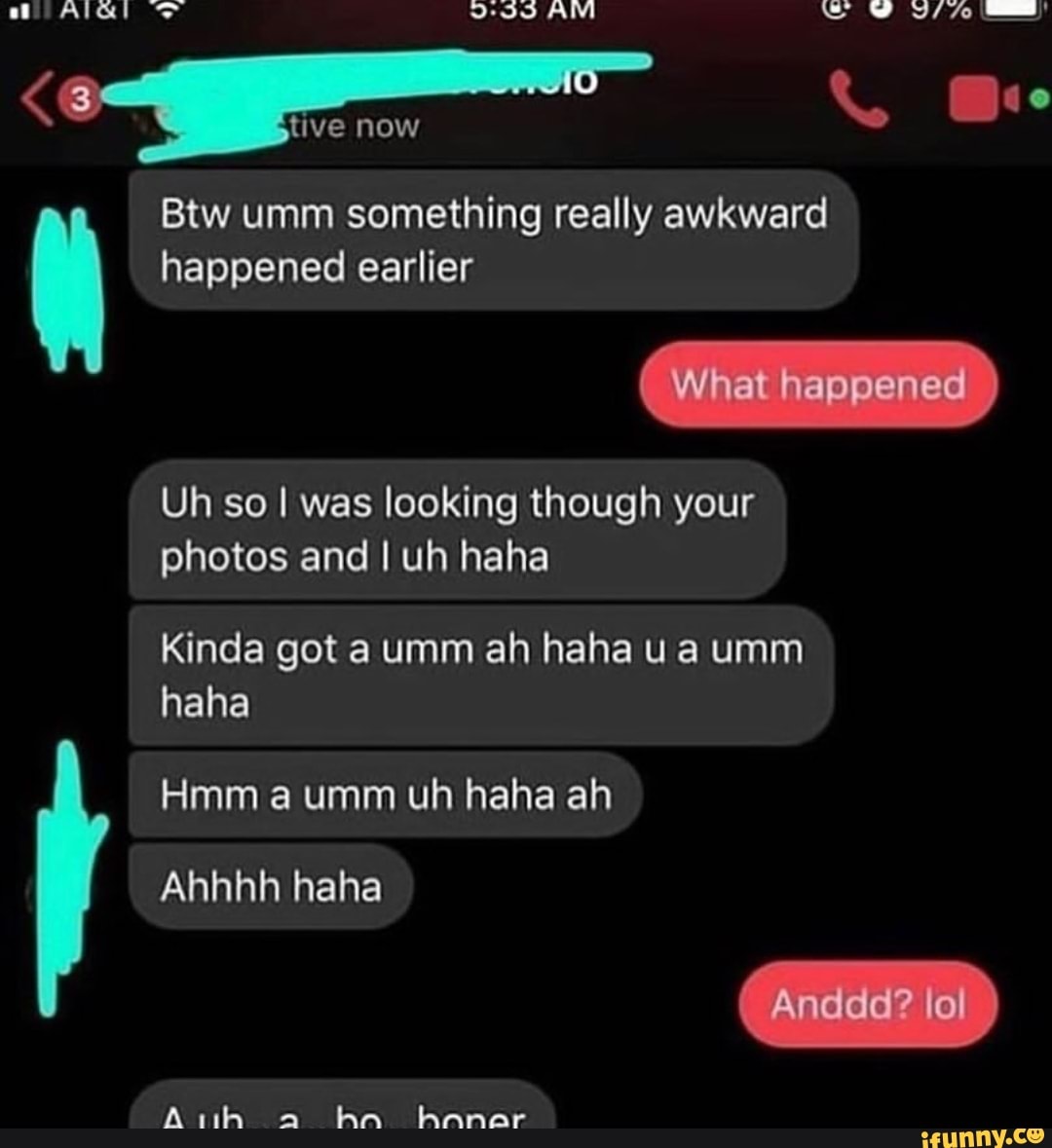 Btw umm something really awkward happened earlier Uh so l was looking ...