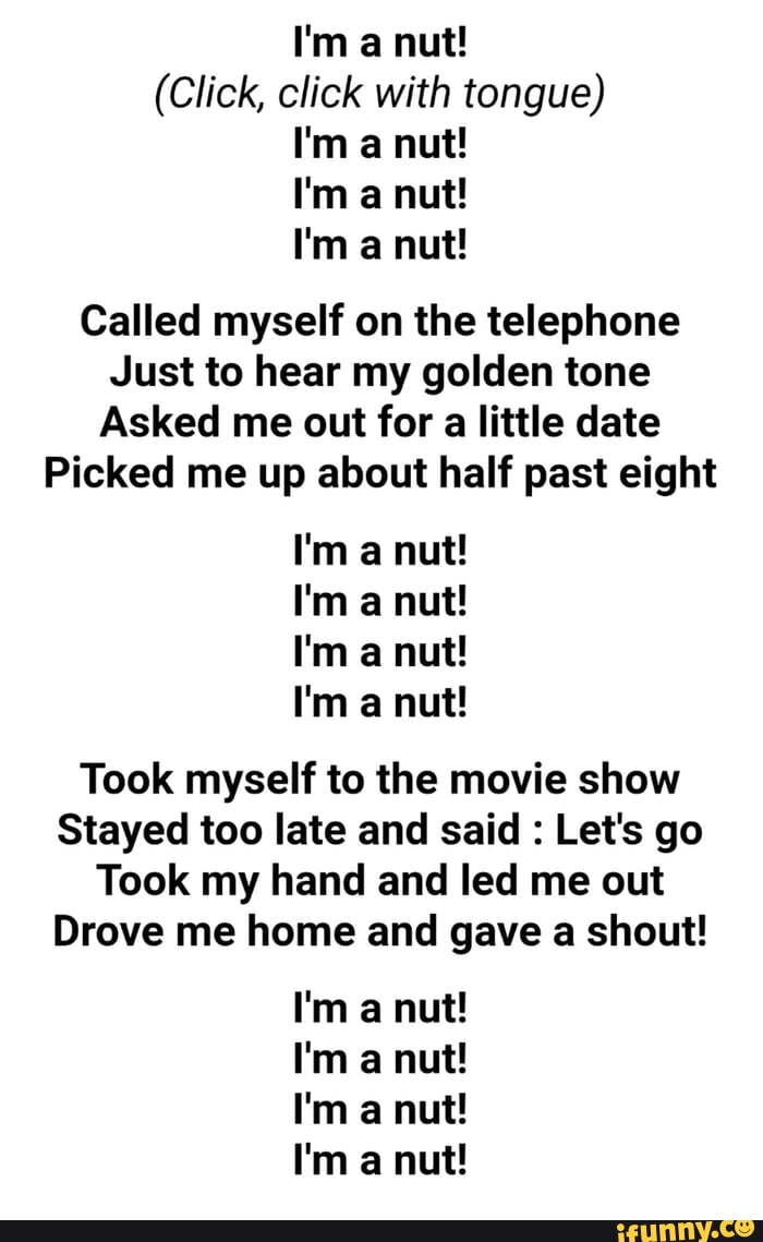I'm a nut! (Click, click with tongue) I'm a nut! I'm a nut! I'm a nut ...