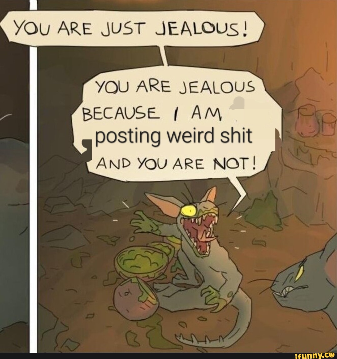 YOU ARE JUST JEALOUS! ) YOU ARE JEALOUS BECAUSE. AM posting weird shit ND YOU ARE NOT! / - iFunny