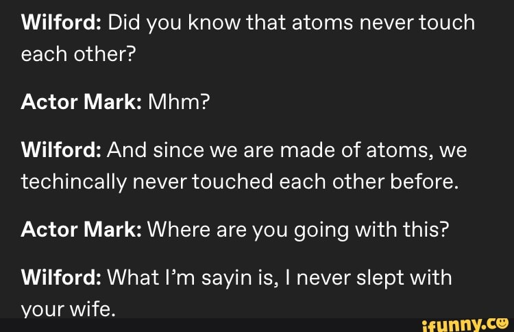 Wilford: Did you know that atoms never touch each other? Actor Mark ...