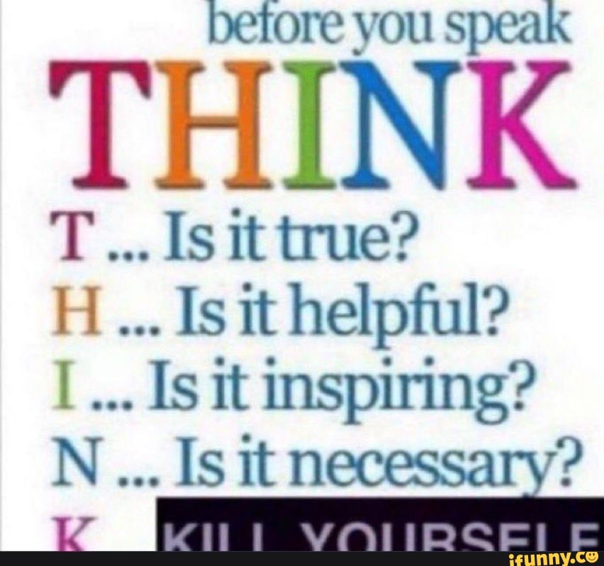 Before you speak THINK T... Is it true? H... Is it helpful? Is it inspiring? N... Isit - iFunny