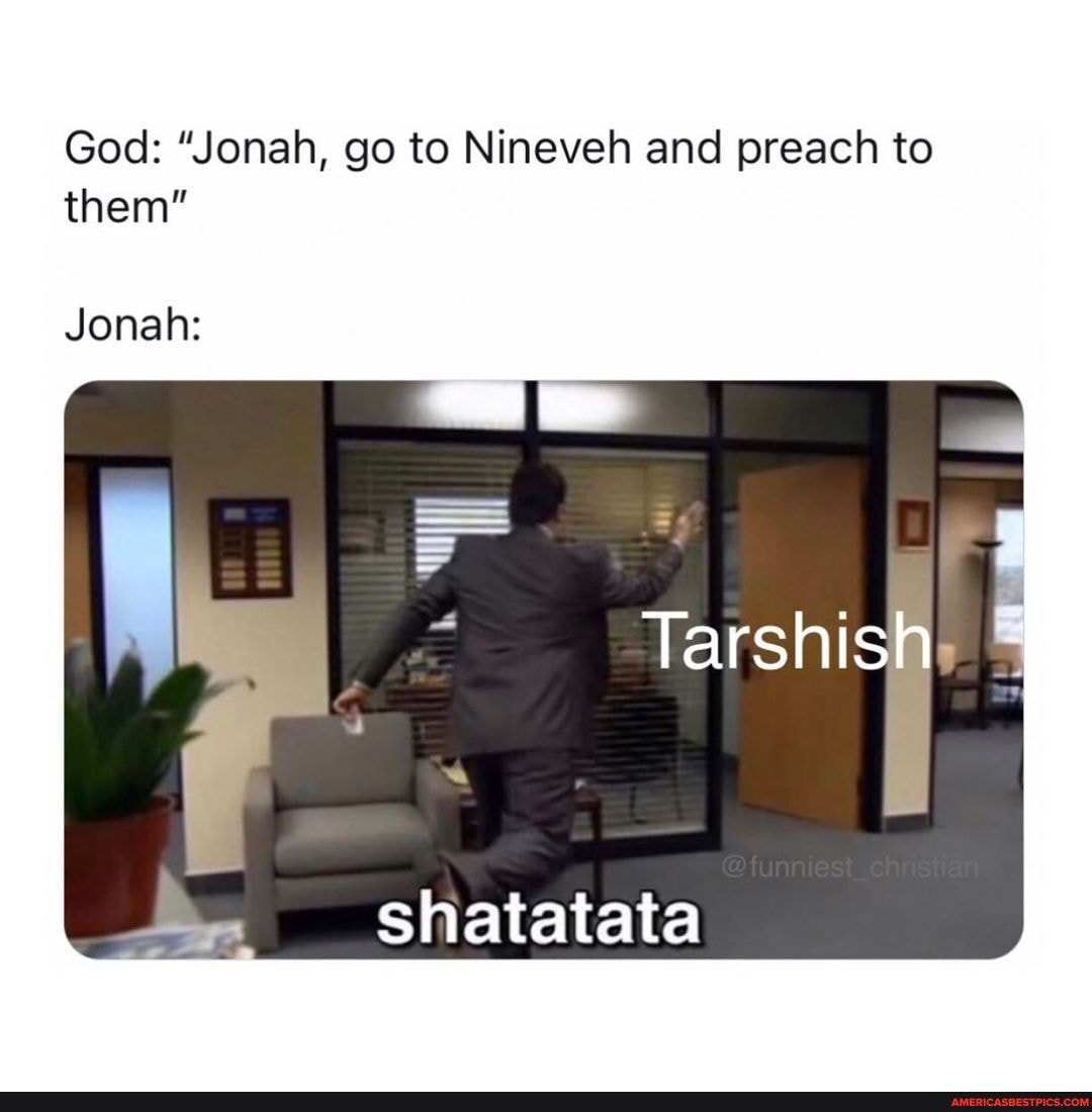 God: "Jonah, go to Nineveh and preach to them" Jonah: Tarshishy ...