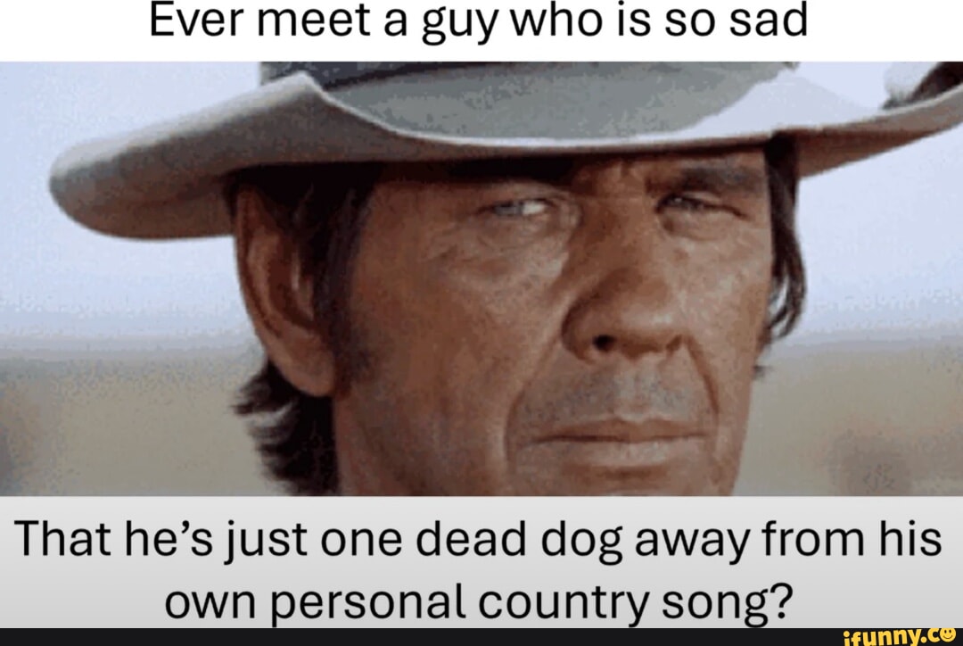 Ever meet a guy WINO IS SO sad That he's just one dead dog away from ...