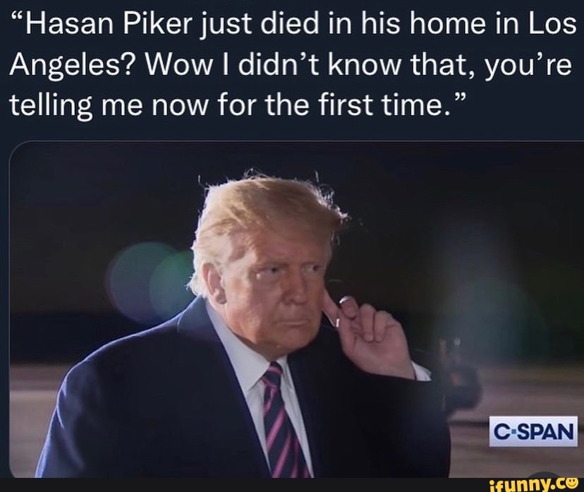 "Hasan Piker just died in his home in Los Angeles? Wow I didn't know that, you're telling me now ...