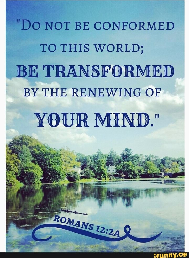 O NOT BE CONFORMED TO THIS WORLD; BE TRANSFORMED BY THE RENEWING OF ...