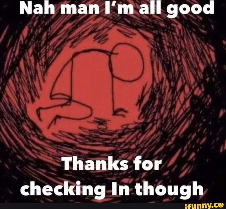 Nah man I'm all good Thanks for checking In though - iFunny