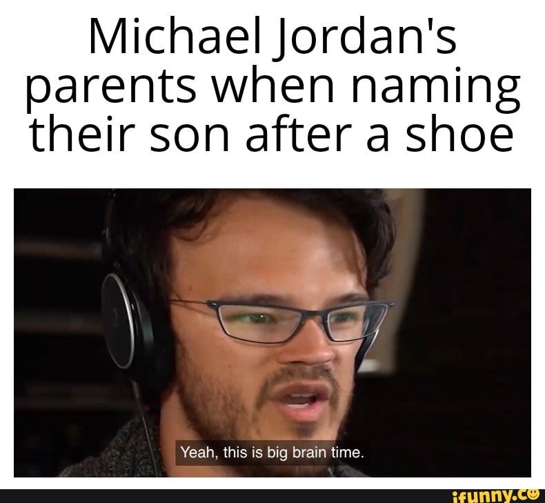 Michael Jordan's parents when naming their son after a shoe Yeah, this is big brain time. - iFunny