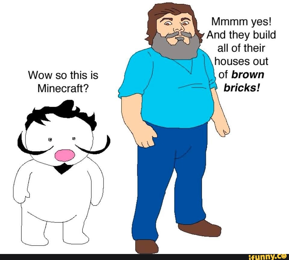 Mmmm yes! And they build all of their houses out of brown bricks! Wow ...