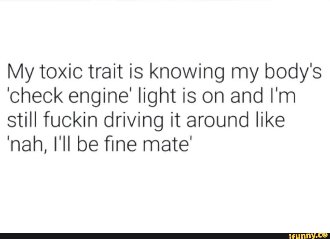 My toxic trait is knowing my body's check engine' light is on and I'm ...