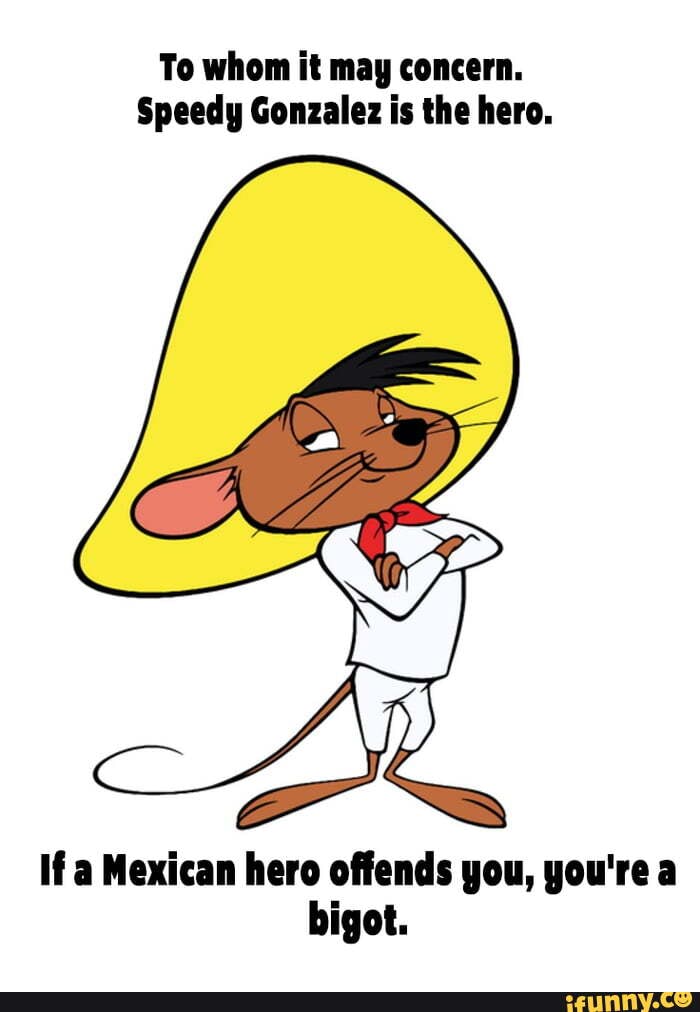 To whom it may concern. Speedy Gonzalez is the hero. if a Mexican hero ...