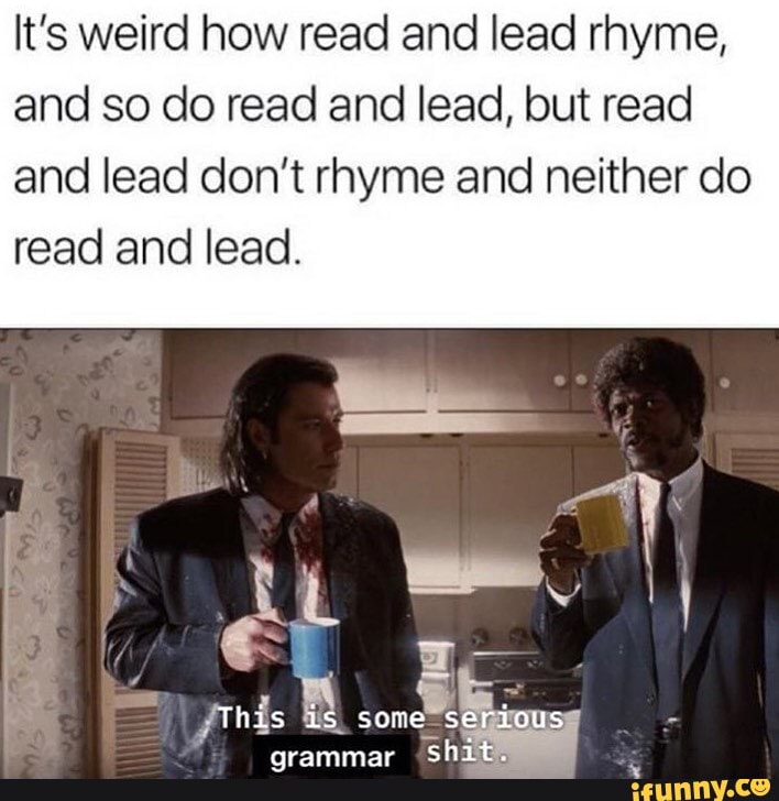 It's weird how read and lead rhyme, and so do read and lead, but read ...