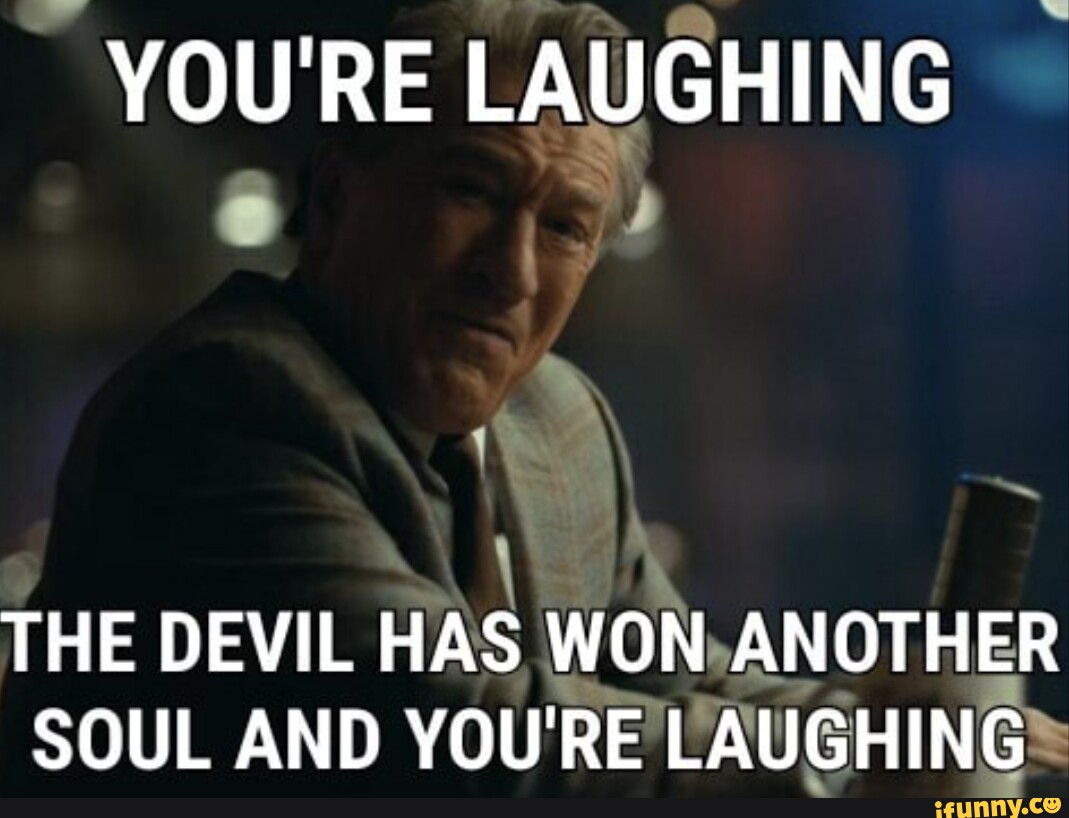 YOU'RE LAUGHING THE DEVIL HAS WON ANOTHER SOUL AND YOU'RE LAUGHING - iFunny