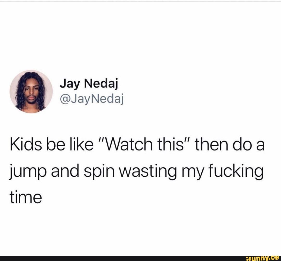 Kids be like "Watch this" then do a jump and spin wasting my fucking ...