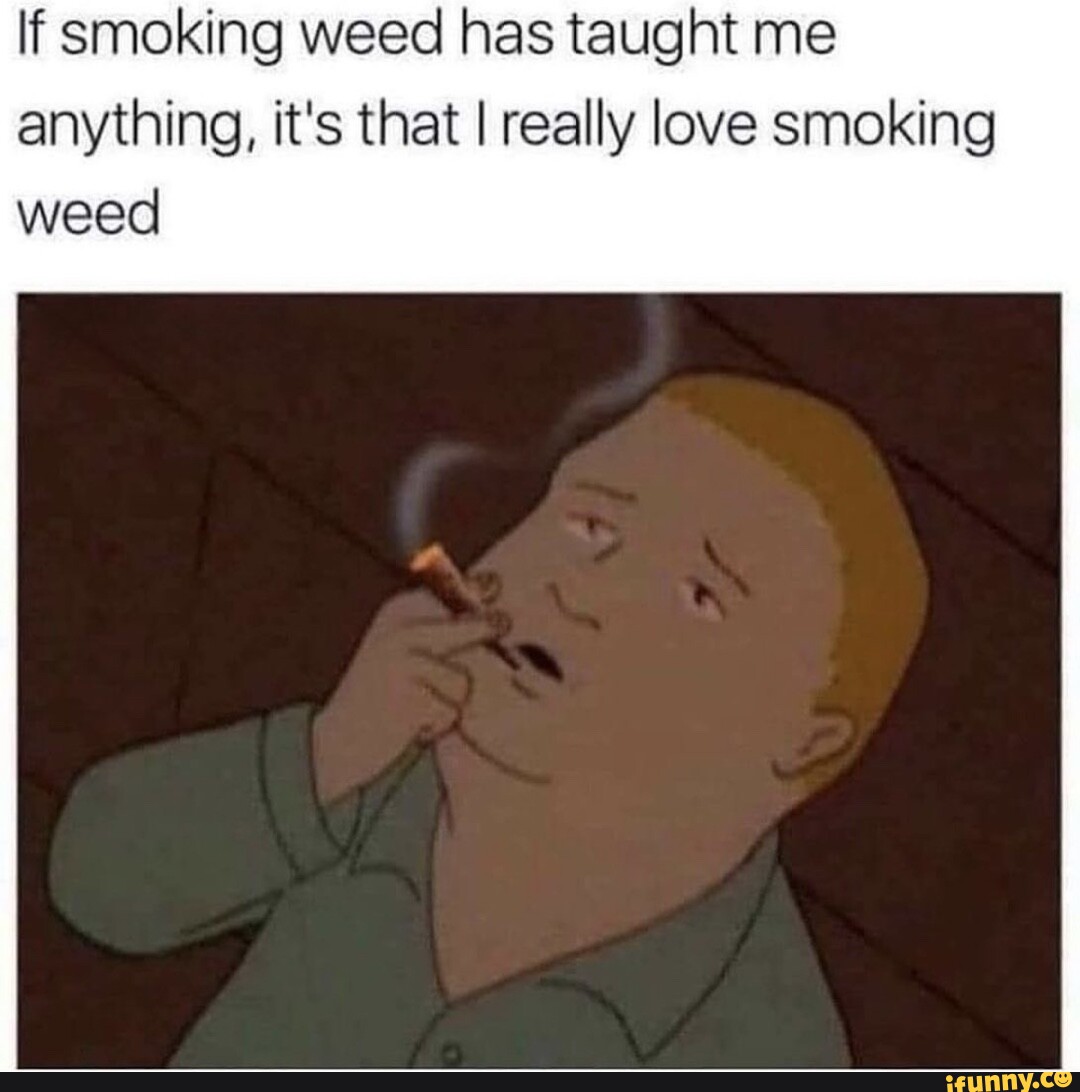 If smoking weed has taught me anything, it's that I really love smoking ...