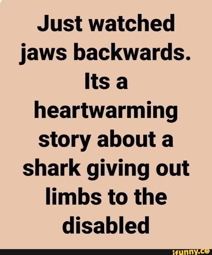 Just watched jaws backwards. Its a heartwarming story about a shark ...