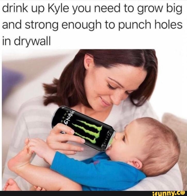 Drink up Kyle you need to grow big and strong enough to punch holes in ...