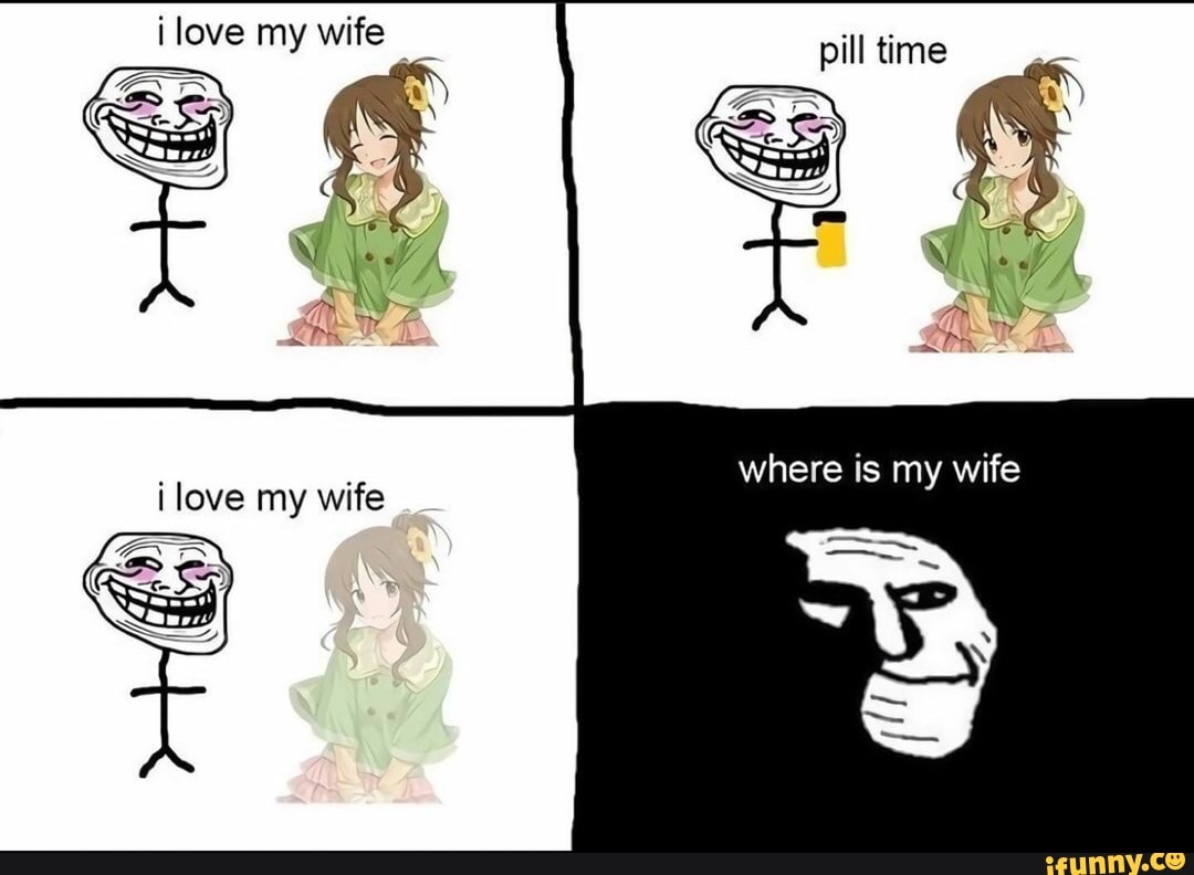 Pill time love my wife where is my wife as love my wife - iFunny