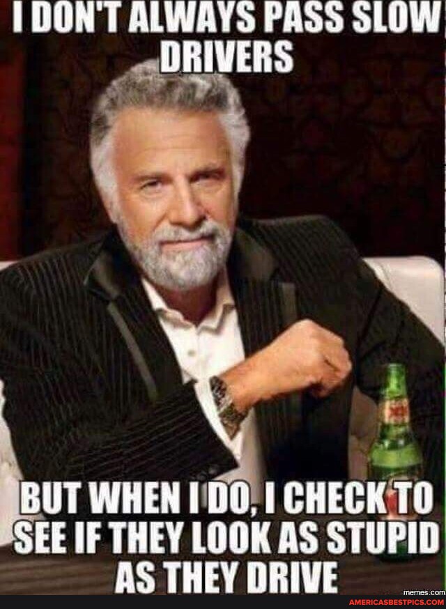 DONT ALWAYS PASS SLOW DRIVERS OUT WHEN CHECK 0 SEE IF THEY LOOK AS ...