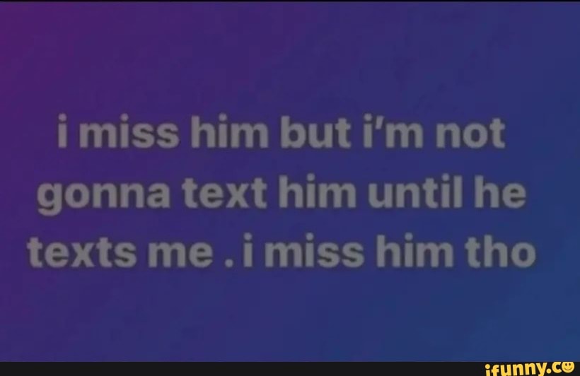 I miss him but i'm not gonna text him until he texts me .i miss him tho ...