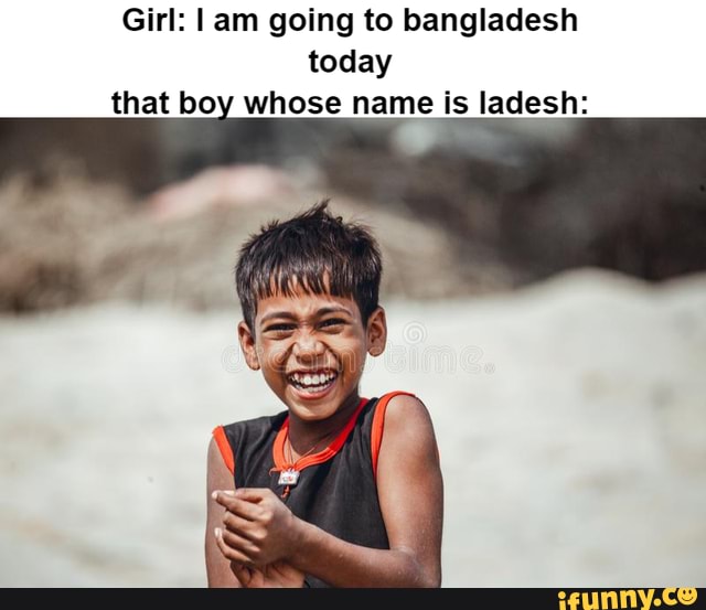 Girl: am going to bangladesh today that boy whose name is ladesh: - iFunny