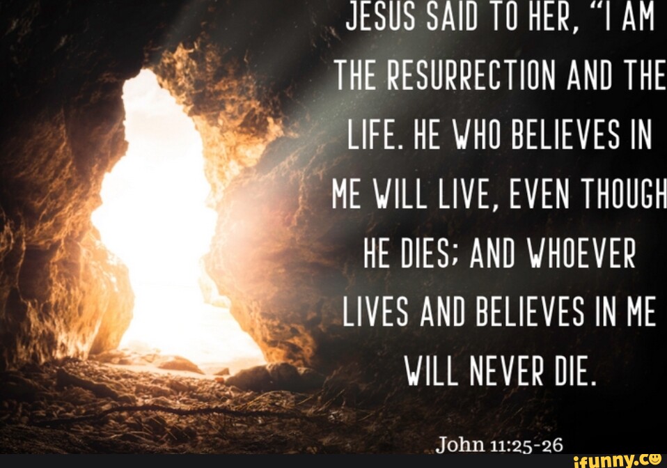 JESUS SAID TO HER, I AM THE RESURRECTION AND THE LIFE. HE WHO BELIEVES ...