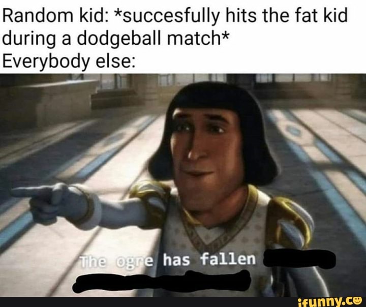 Random kid: *succesfully hits the fat kid during a dodgeball match ...
