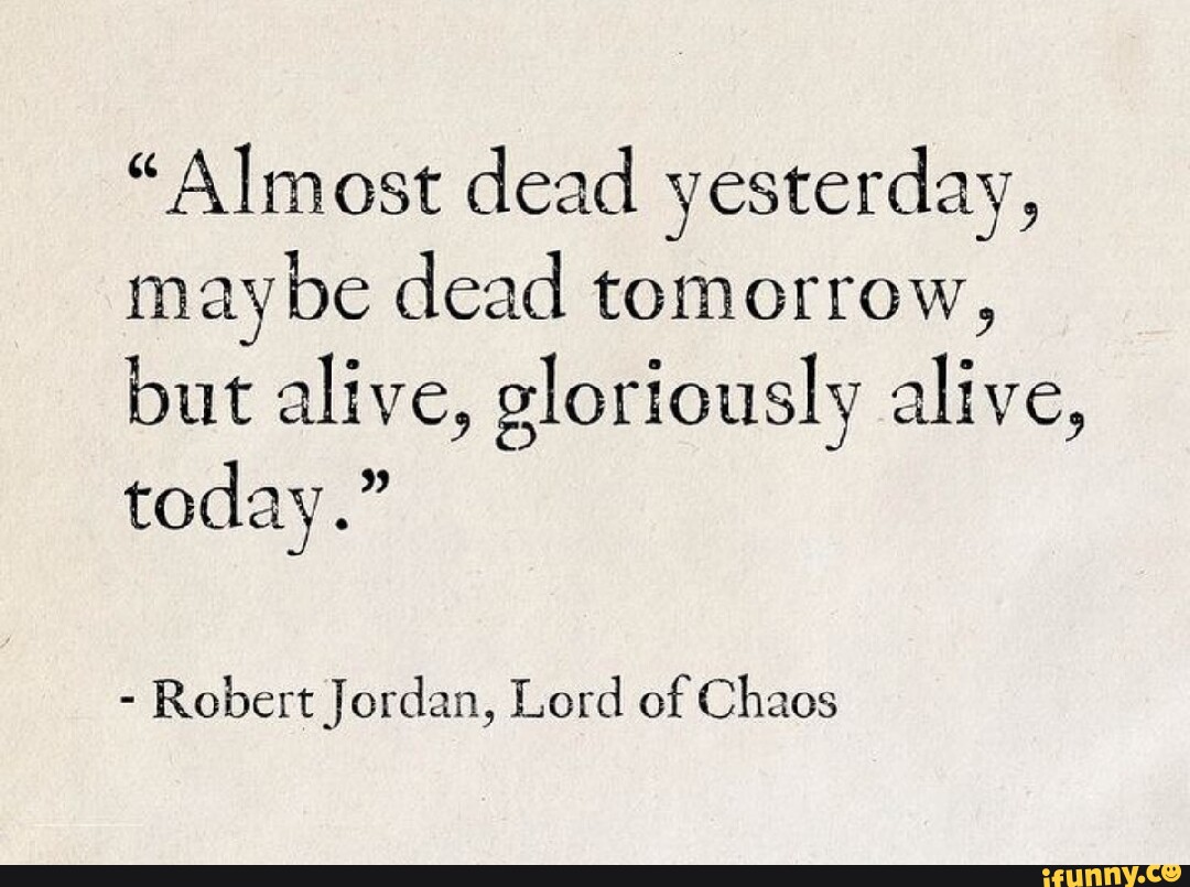 "Almost dead yesterday, maybe dead tomorrow, but alive, gloriously ...
