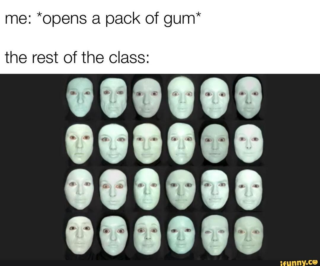 Me: "opens a pack of gum* the rest of the class: - iFunny