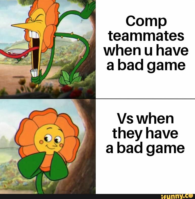 Comp teammates when u have a bad game Vs when they have a bad game - iFunny