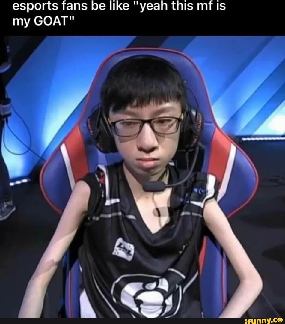 Esports fans be like "yeah this mf is my GOAT" - iFunny