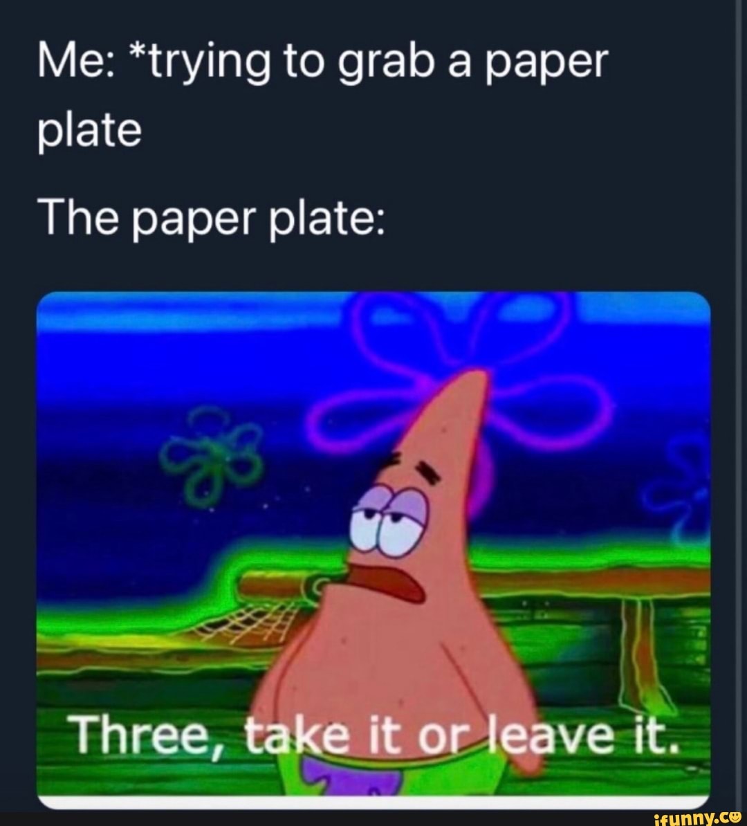 Me: *trying to grab a paper plate The paper plate: Three, ta.e _tleave ...