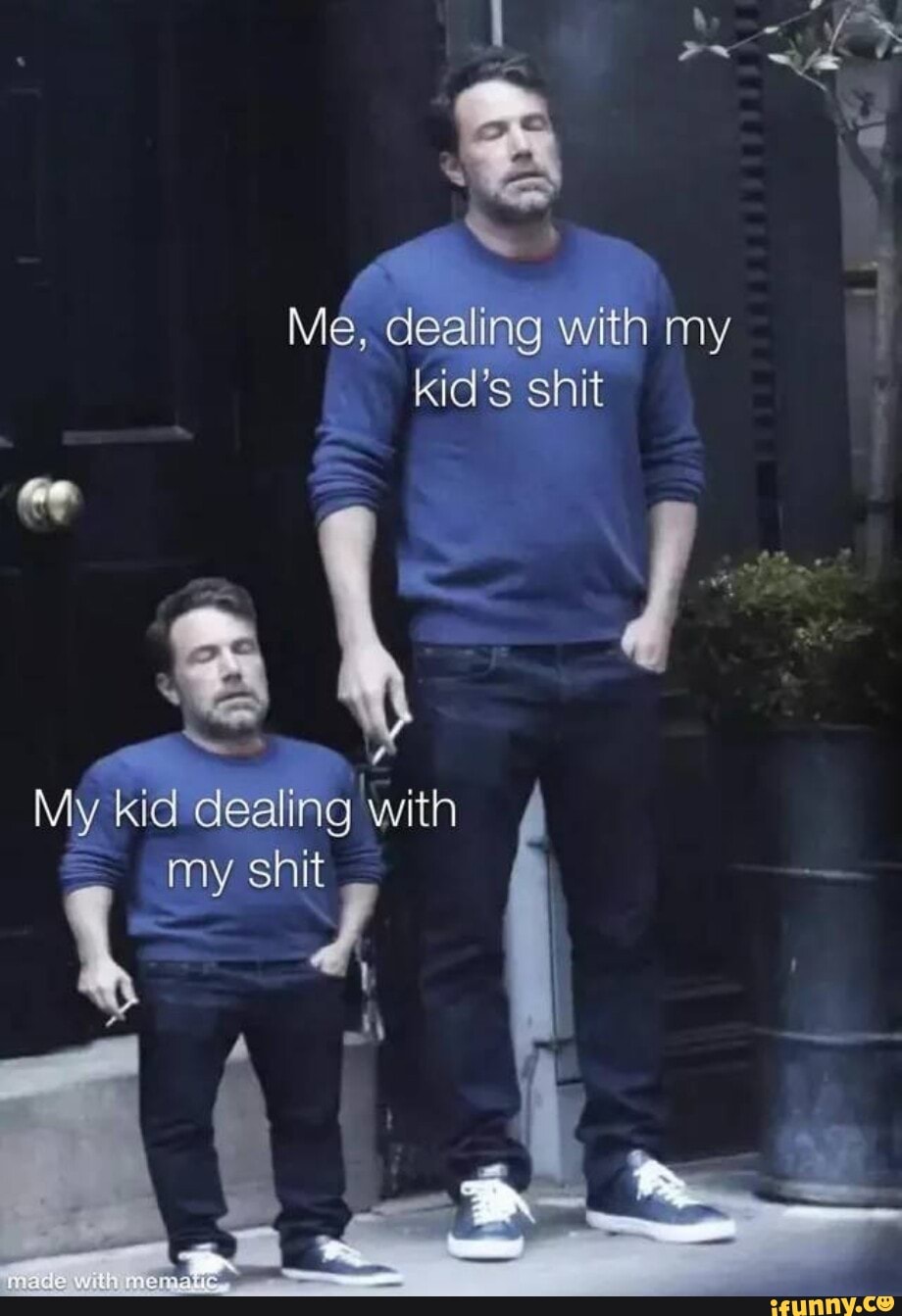 4 Me, dealing with my kid's shit kid dealing with my shit - iFunny