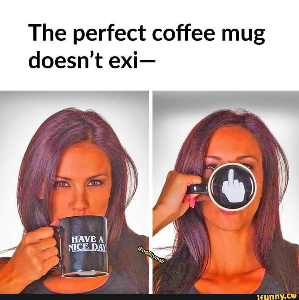 The perfect coffee mug doesn't exi- - iFunny The perfect coffee mug doesn't exi- - iFunny