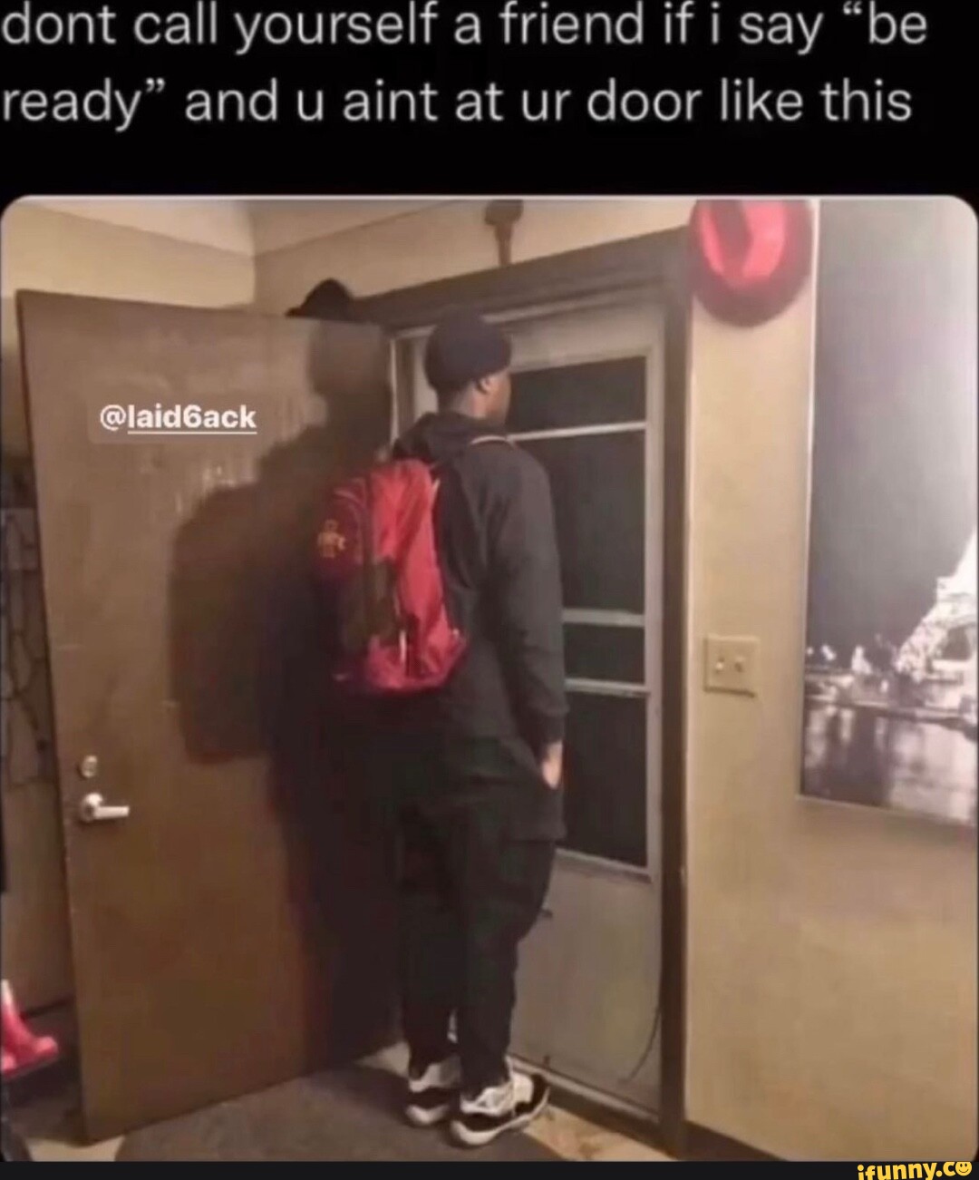 Cont call yourself a friend if say "be ready" and u aint at ur door ...