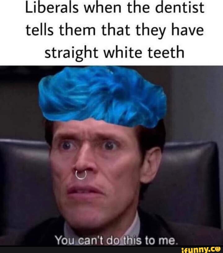 Liberals when the dentist tells them that they have straight white ...