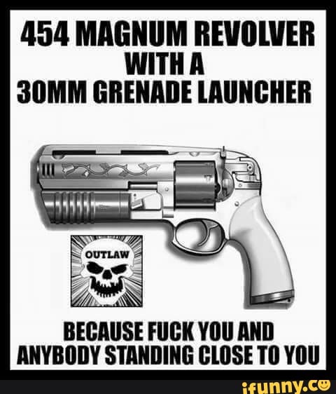 454 MAGNUM REVOLVER 30MM GRENADE LAUNCHER BECAUSE FUCK YOU AND ANYBODY ...