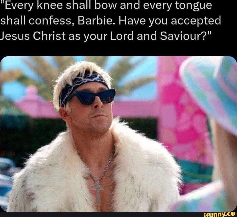 Every knee shal] bow and every tongue shall confess, Barbie. Have you ...