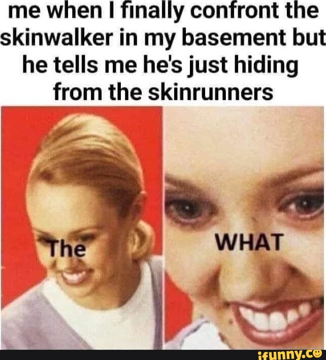 Me when I finally confront the skinwalker in my basement but he tells ...