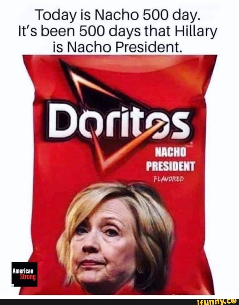 Today is Nacho 500 day. It's been 500 days that Hillary is Nacho ...